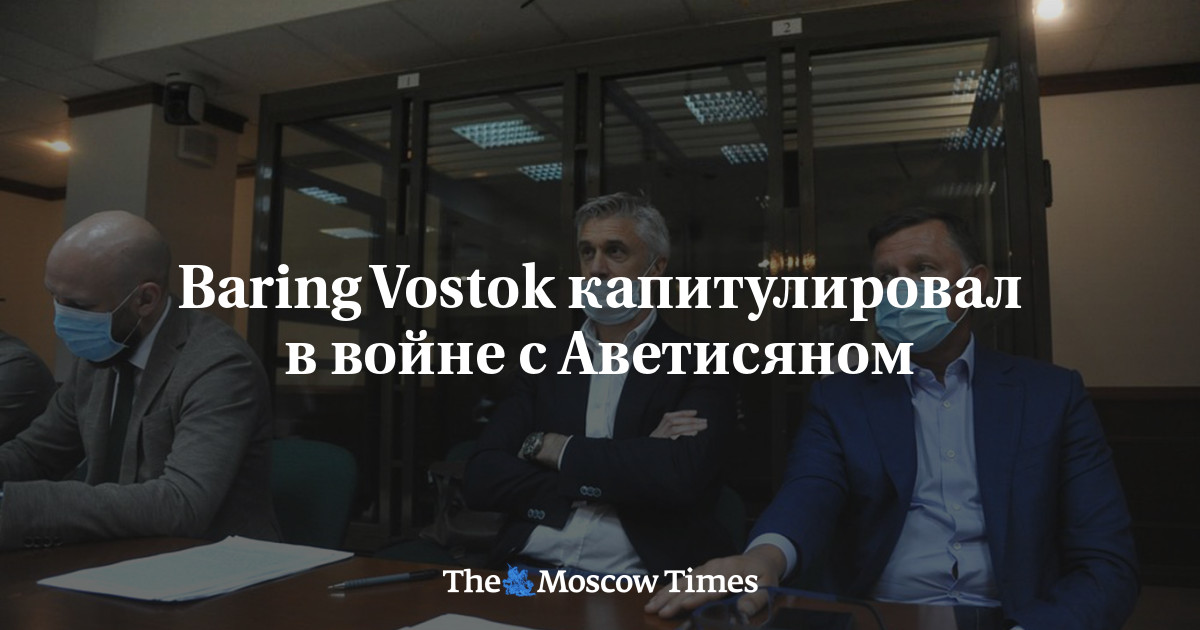 Baring Vostok капитулировал в войне с Аветисяном - Русская служба The Moscow Times