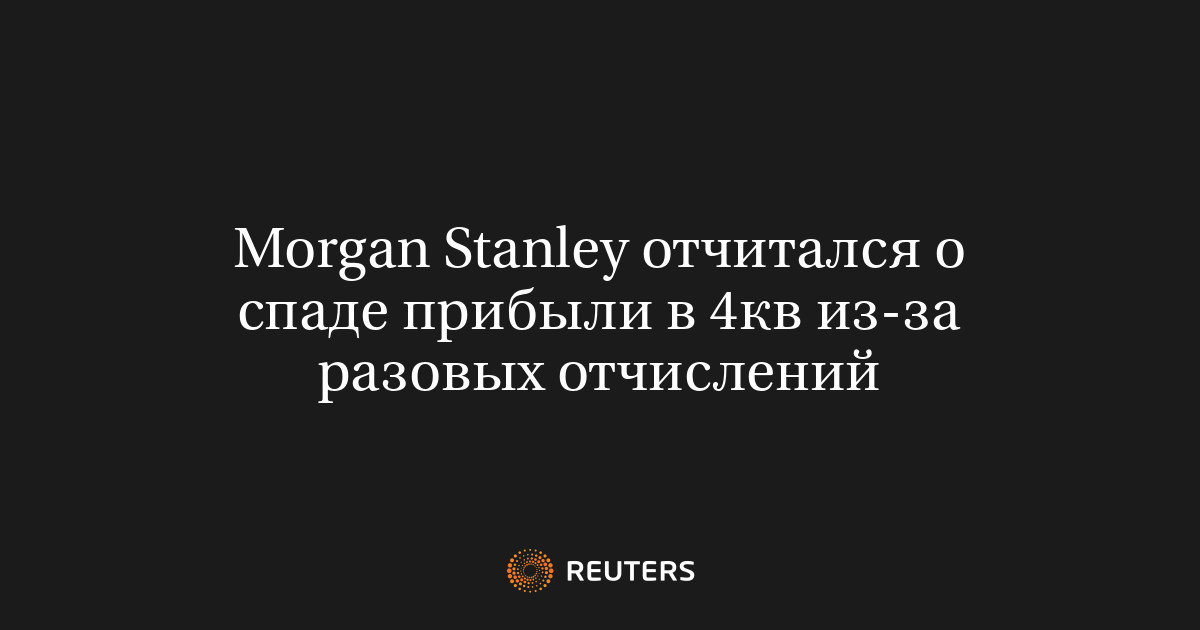 Morgan Stanley отчитался о спаде прибыли в 4кв из за разовых отчислений