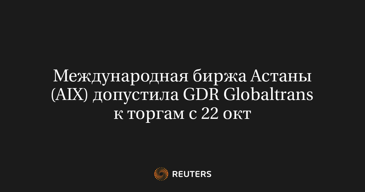 Международная биржа Астаны (AIX) допустила GDR Globaltrans к торгам с 22 окт