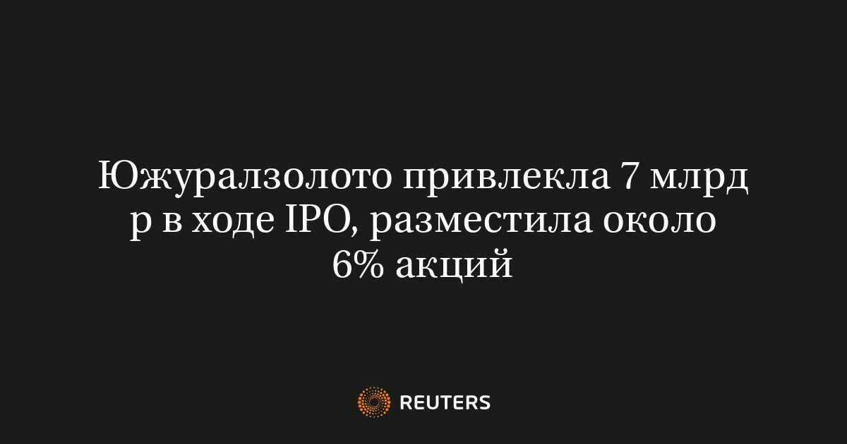 Южуралзолото привлекла 7 млрд р в ходе IPO, разместила около 6% акций