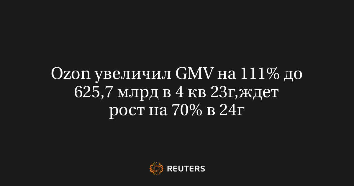 Ozon увеличил GMV на 111% до 625,7 млрд в 4 кв 23г,ждет рост на 70% в 24г