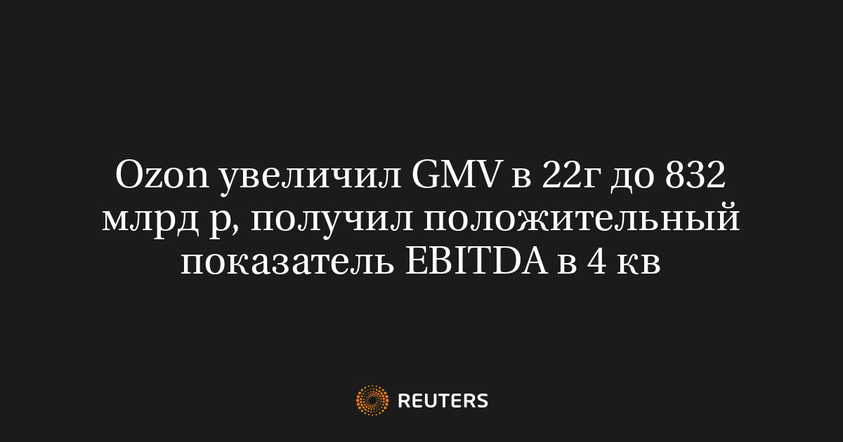 Ozon увеличил GMV в 22г до 832 млрд р, получил положительный показатель EBITDA в 4 кв