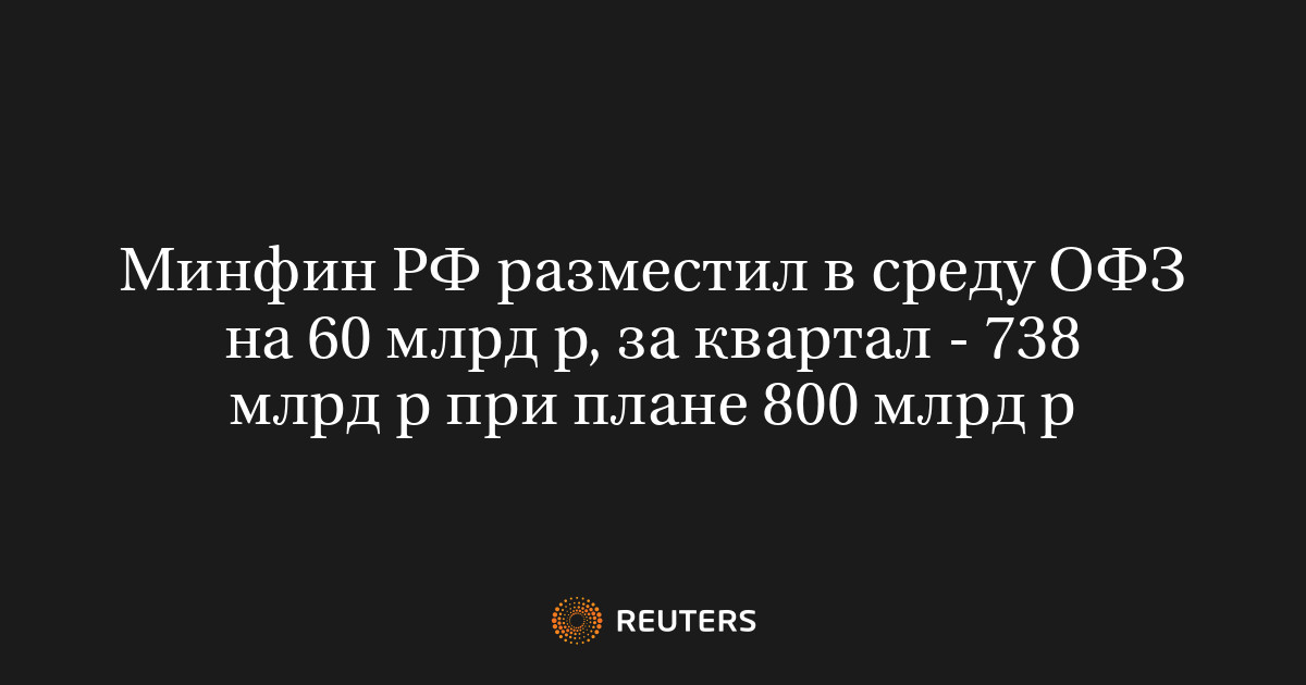 Минфин РФ разместил в среду ОФЗ на 60 млрд р, за квартал - 738 млрд р ...