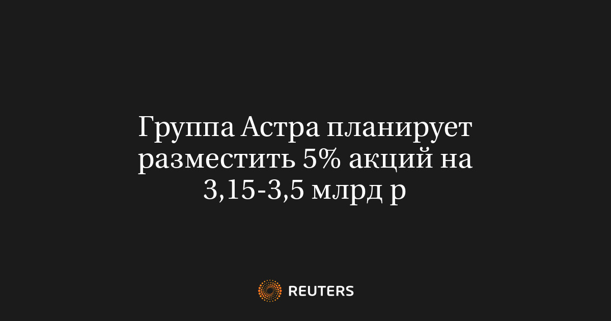 Группа Астра планирует разместить 5% акций на 3,15-3,5 млрд р